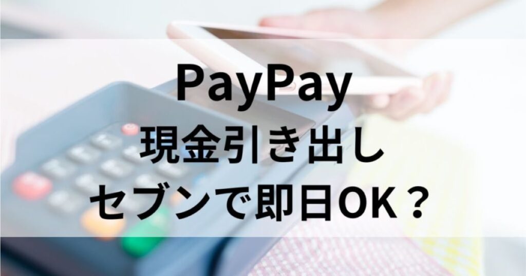 PayPayの現金引き出しはセブンで即日OK！方法と注意点を解説